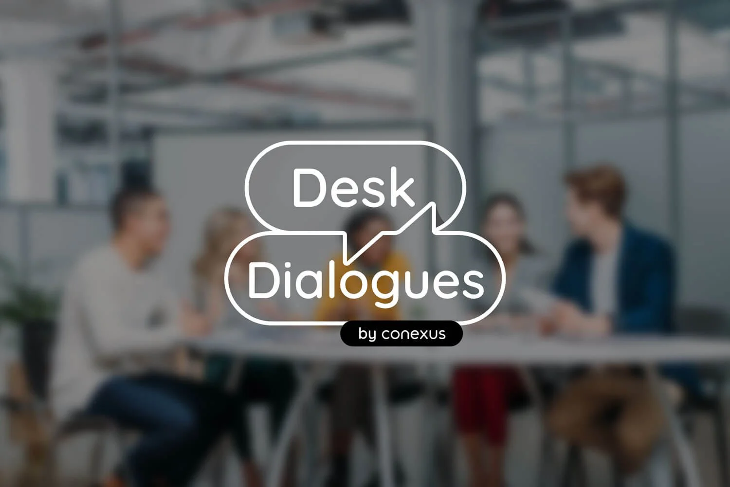 Desk Dialogues | ⚫⚪ Conexus Studio