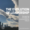 The Evolution of Leadership: Navigating Changes & Embracing the Future ...