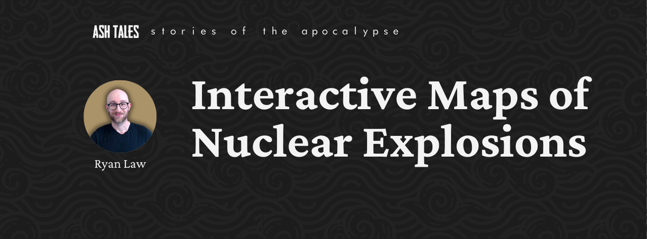 Interactive Maps of Nuclear Explosions — Ash Tales