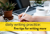 Daily Writing Practice: Five Tips For Writing More — Good Story Company