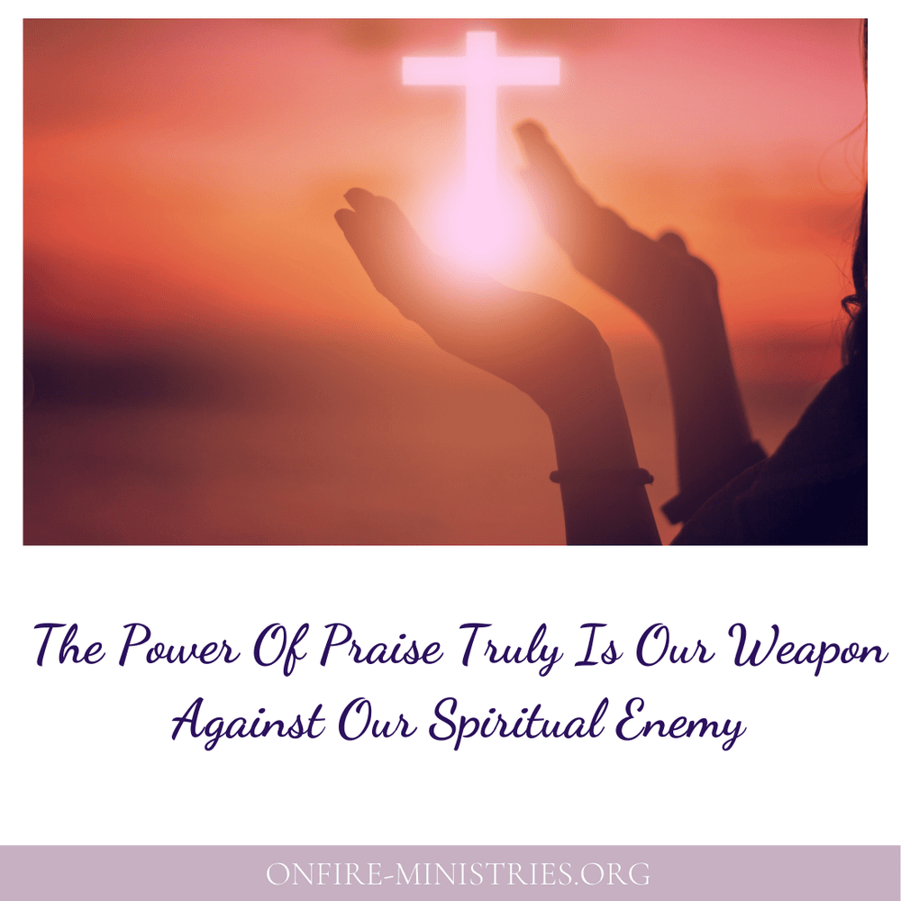 The Power Of Praise Truly Is Our Weapon Against Our Spiritual Enemy ...
