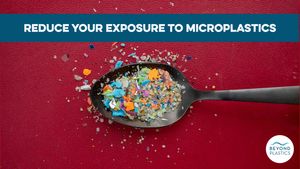 Reduce Your Exposure to Microplastics — Beyond Plastics - Working To ...