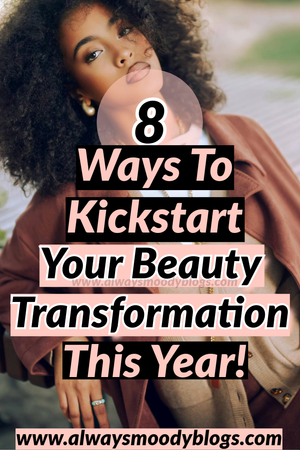 8 Ways To Kickstart Your Beauty Transformation This Year — AlwaysMoodyBlogs