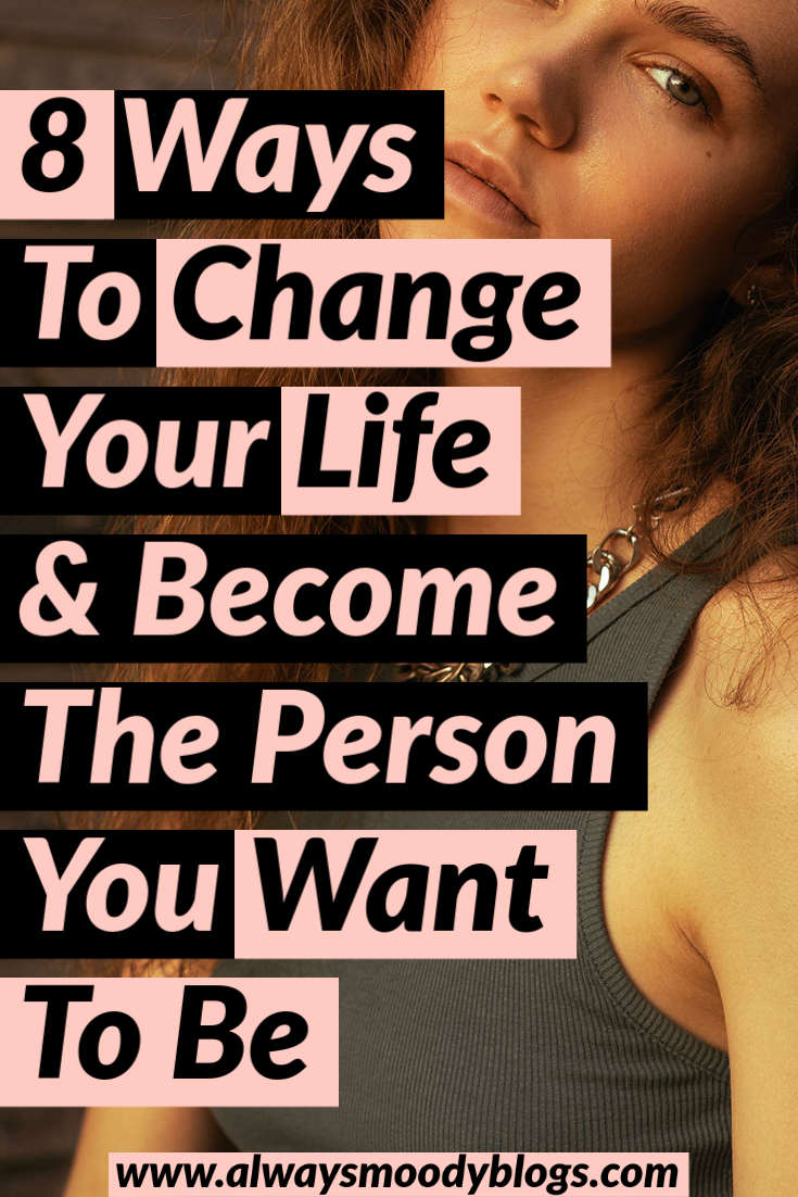 8 Ways To Change Your Life And Become The Person You Want To Be ...