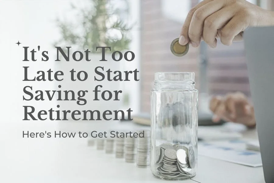 It’s Not Too Late to Start Saving for Retirement: Here's How to Get Started