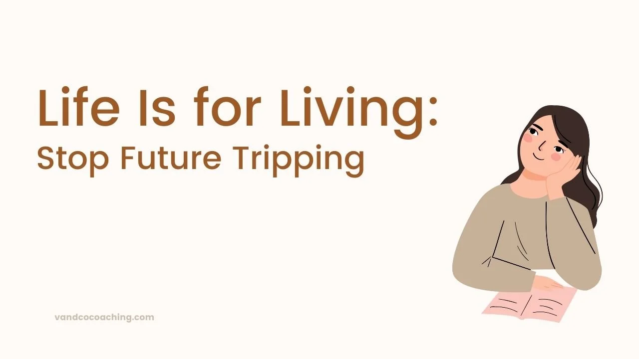 Life is for Living: Stop Future Tripping — V & CO Coaching