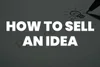 How to Sell an Idea: A Comprehensive Guide to Turn Your Ideas Into ...