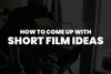 How To Come Up With Short Film Ideas?