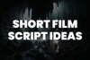75 Short Film Script Ideas To Get Your Creative Juices Flowing