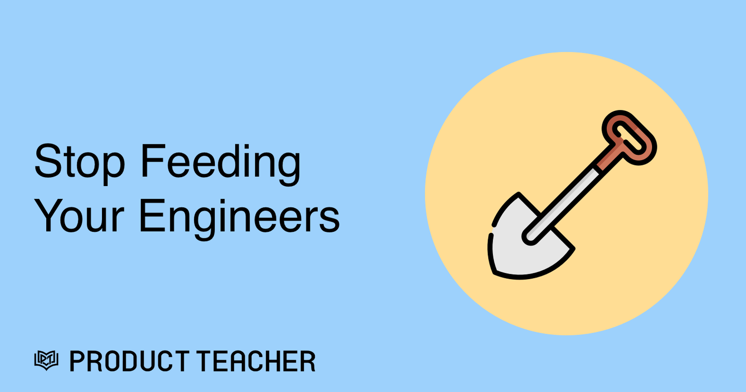 Stop Feeding Your Engineers — Product Teacher