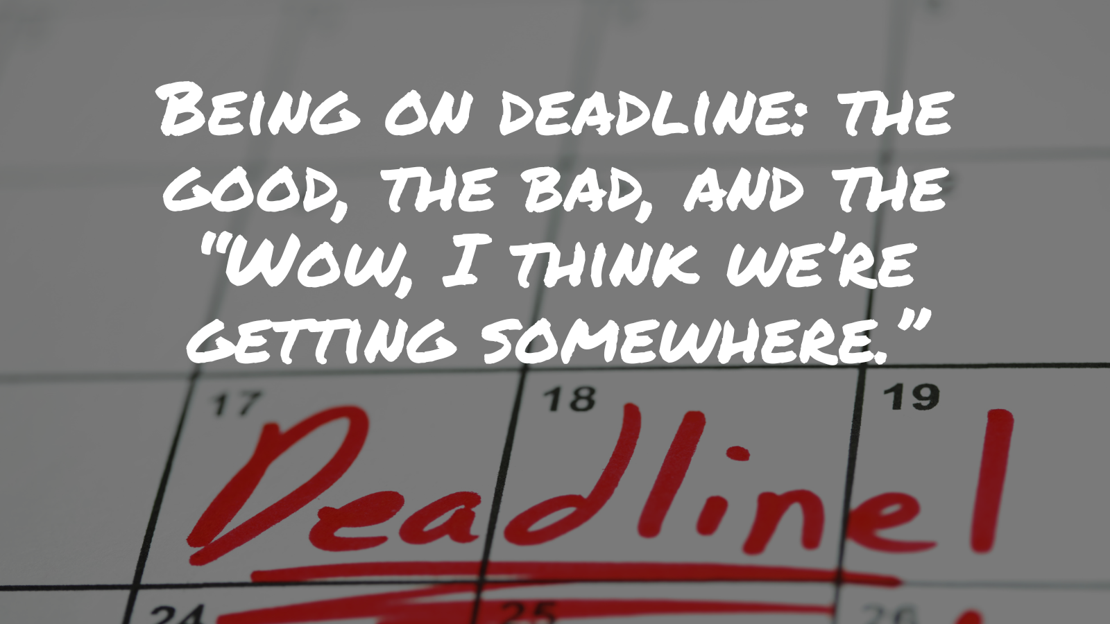 Being on deadline: the good, the bad, and the “Wow, I think we’re ...