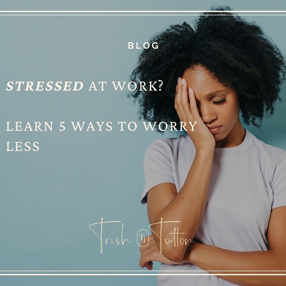 Stressed at work? Learn 5 ways to worry less — Trish Tutton