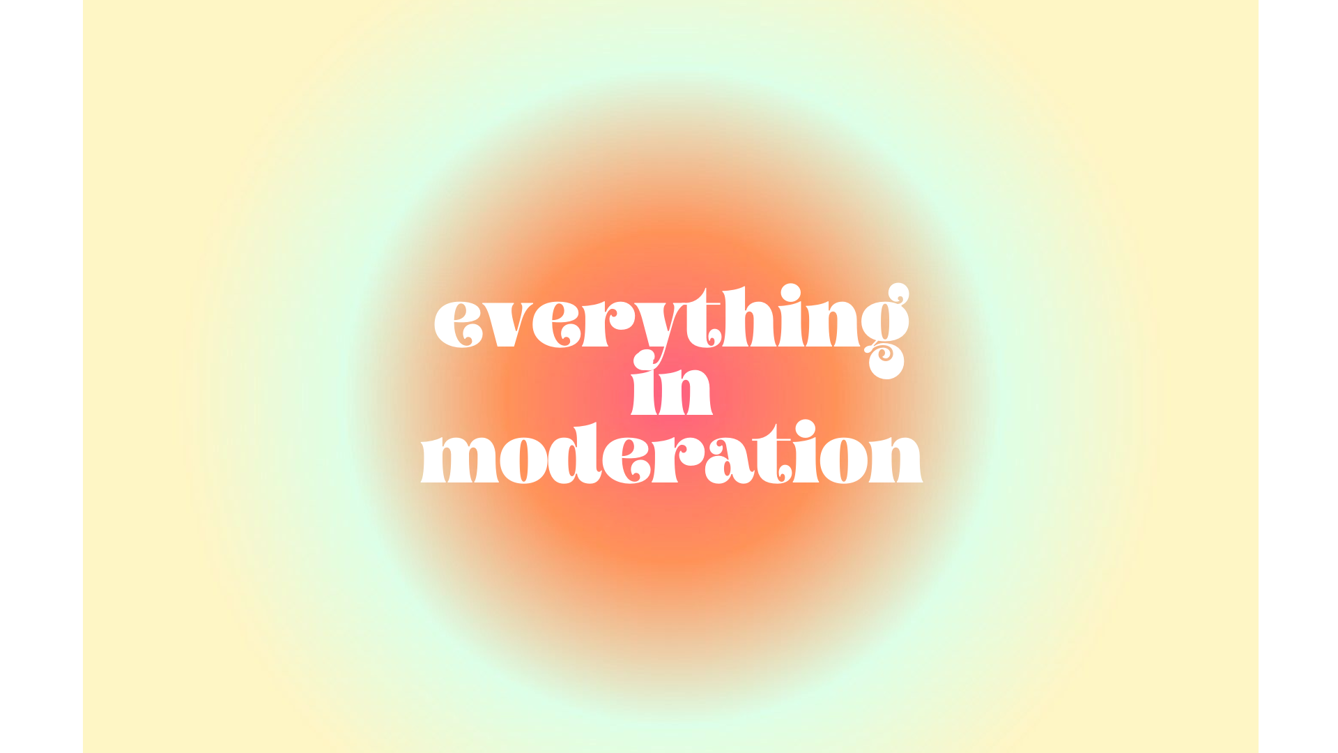 EVERYTHING IN MODERATION
