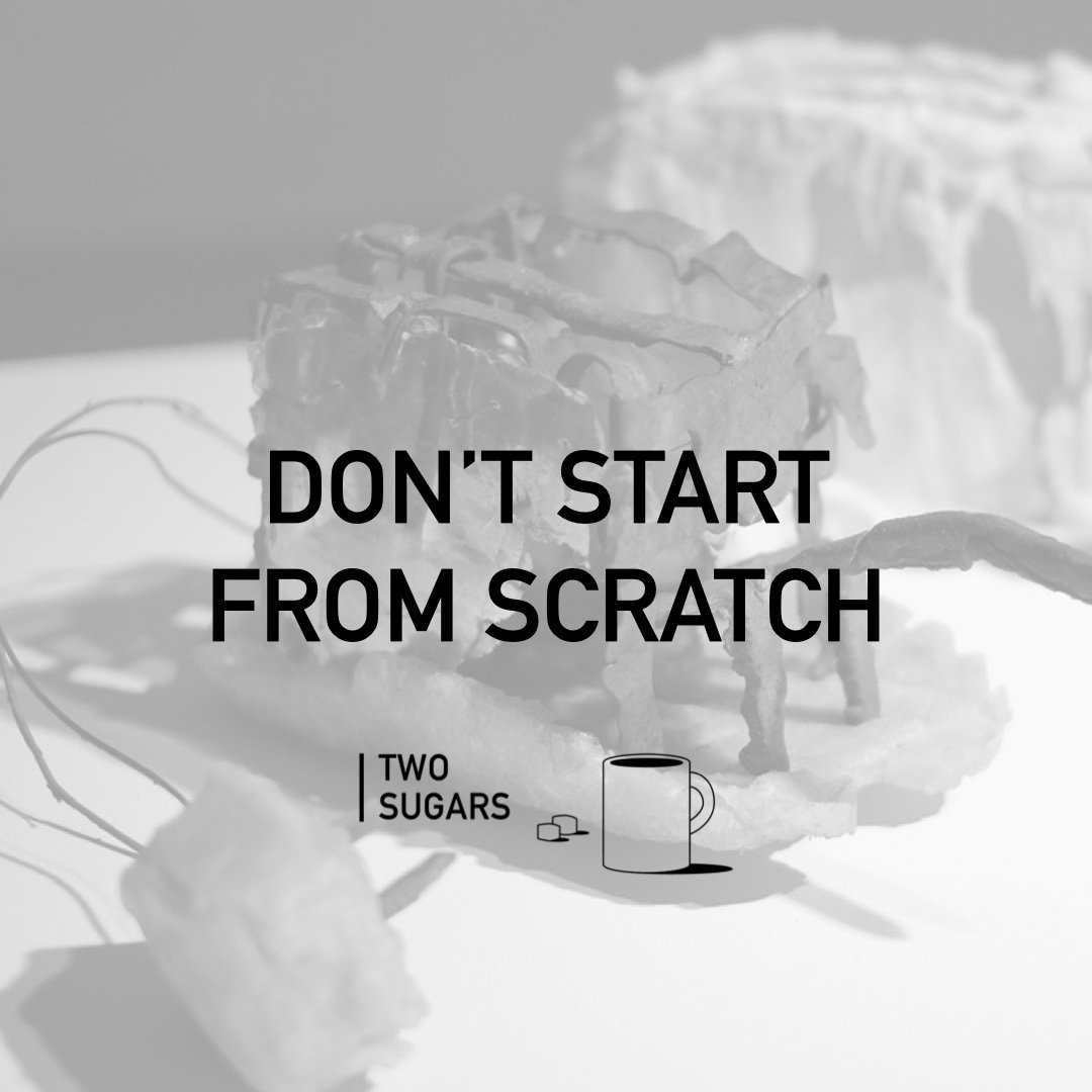 DON’t START FROM SCRATCH — Two Sugars