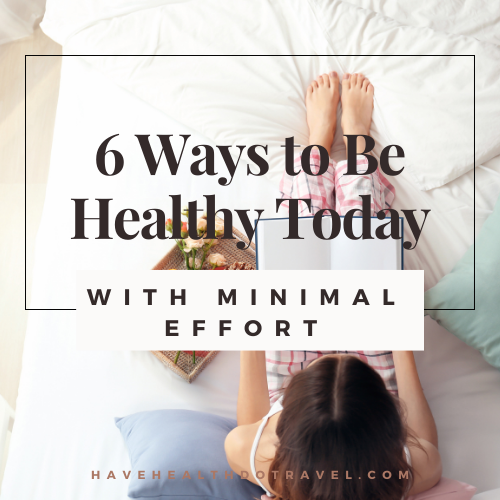 6 Ways to Be Healthy Today (with Minimal Effort) — Have Health Do Travel