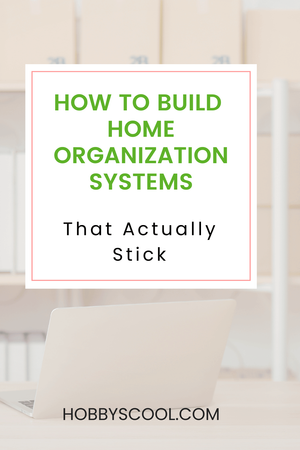 How to Build Home Organization Systems That Actually Stick