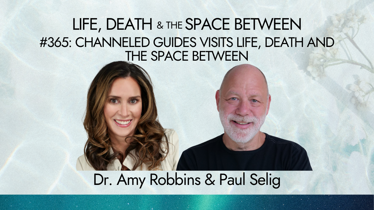 CHANNELED GUIDES VISITS LIFE, DEATH AND THE SPACE BETWEEN — Dr. Amy Robbins