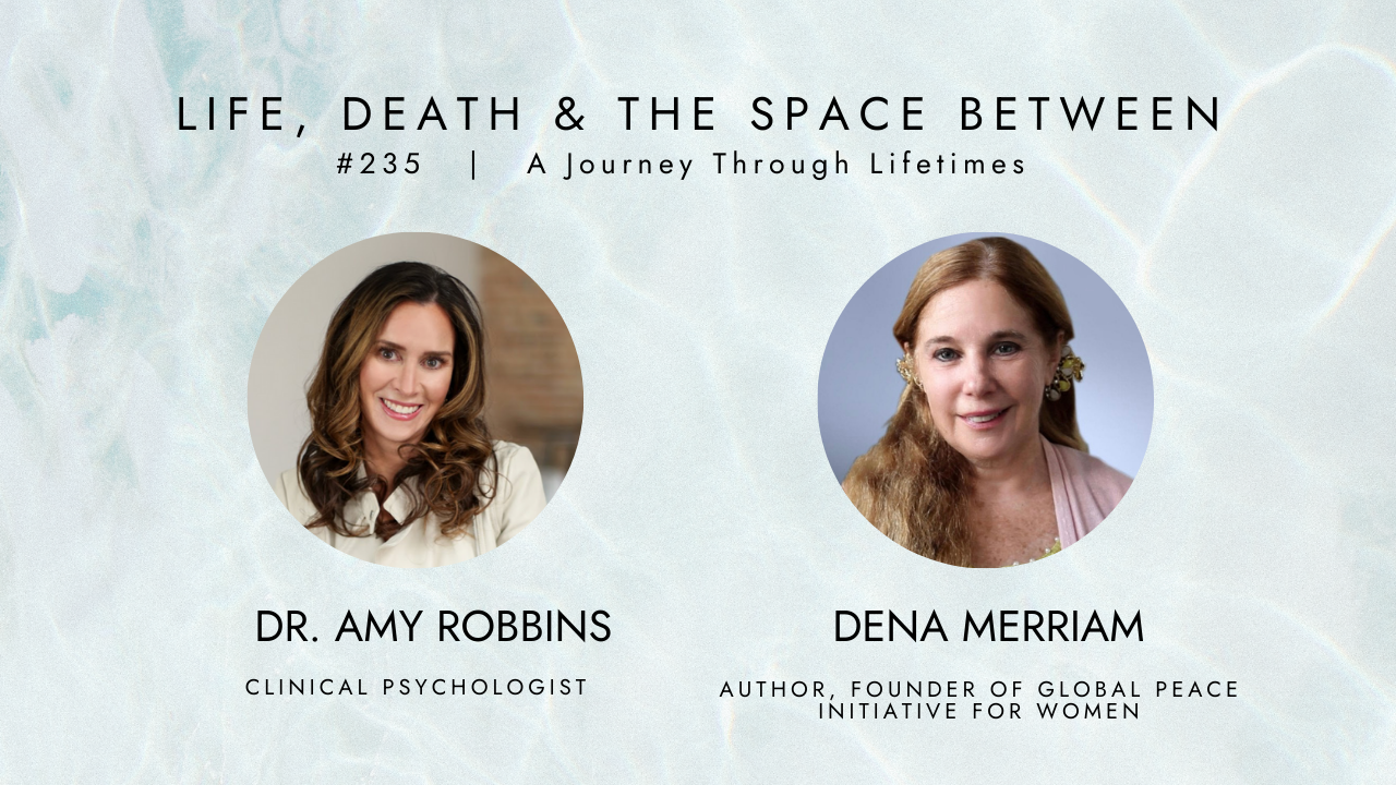 A JOURNEY THROUGH LIFETIMES WITH DENA MERRIAM — Dr. Amy Robbins
