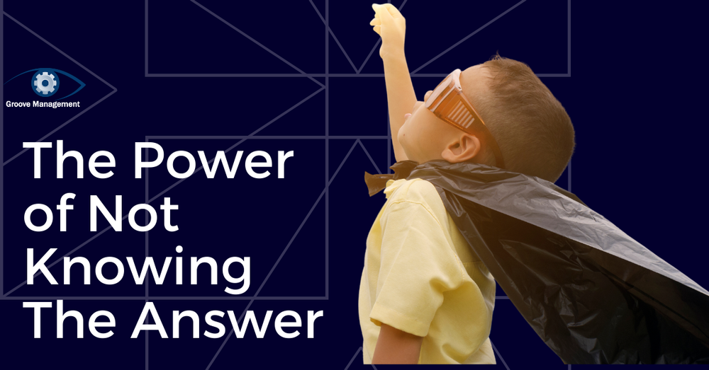 The Power of Not Knowing The Answer | Groove Management