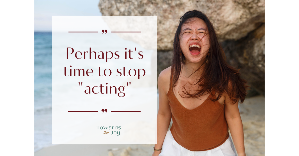 Perhaps it's time to stop "acting" — Towards Joy