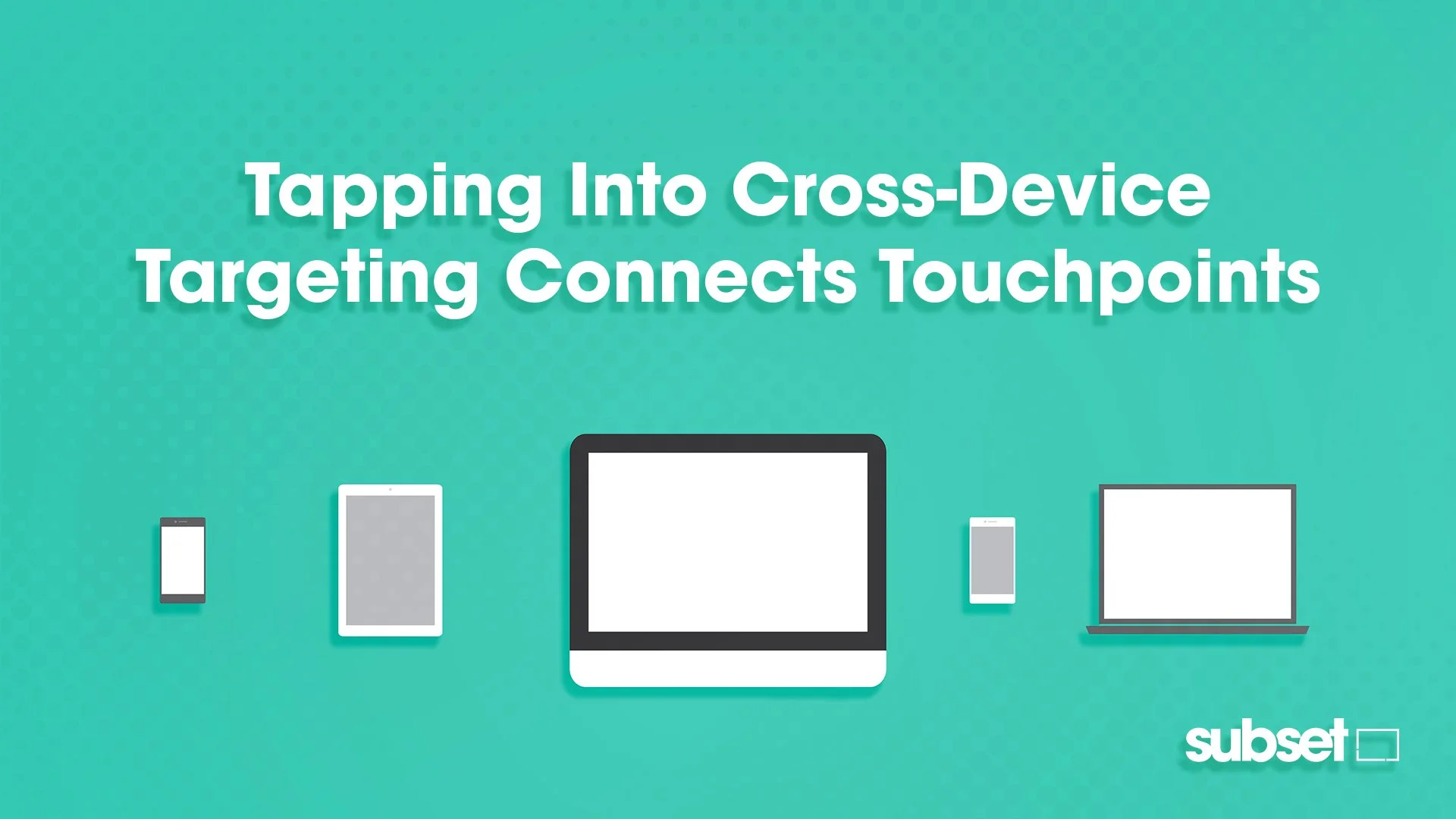 Tapping into cross-device targeting connects touchpoints — Subset Media