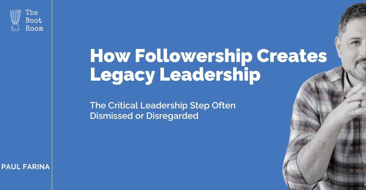 How Followership Creates Legacy Leadership — Paul Farina