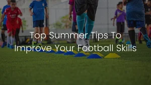 Top Summer Tips To Improve Your Football Skills — FC Game Changer