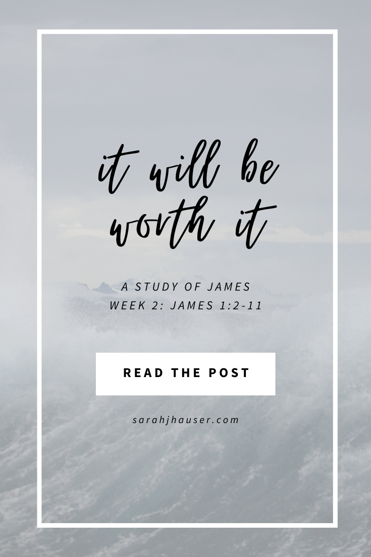 It Will Be Worth It [James Study Week 2, James 1:2-11] — Sarah J. Hauser