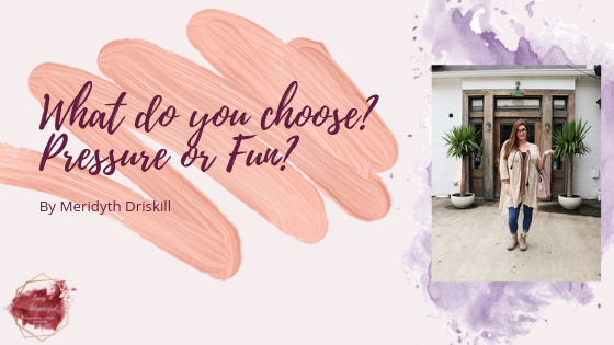 WHAT DO YOU CHOOSE? PRESSURE OR FUN? — Meridyth Driskill