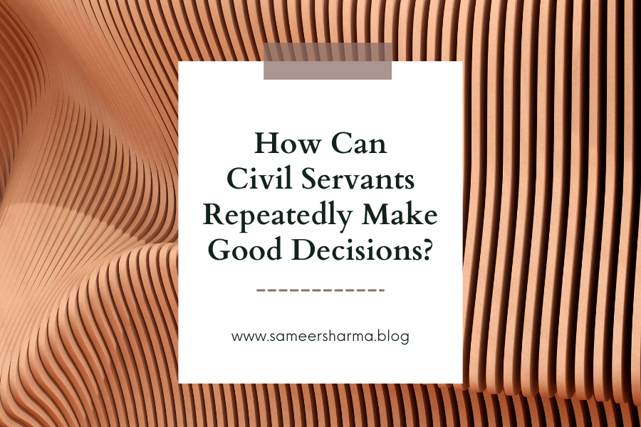 How Can Civil Servants Repeatedly Make Good Decisions? — Dr. Sameer Sharma
