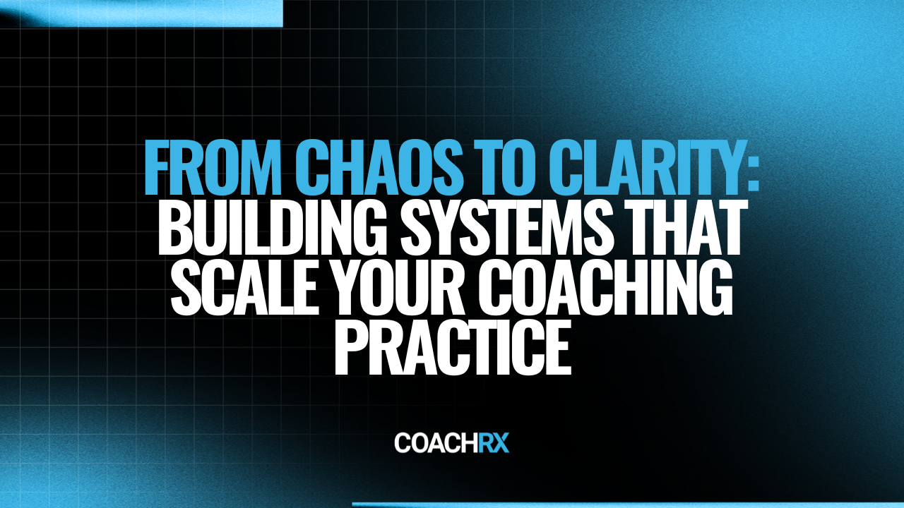 From Chaos to Clarity: Building Systems That Scale Your Coaching Practice — CoachRx