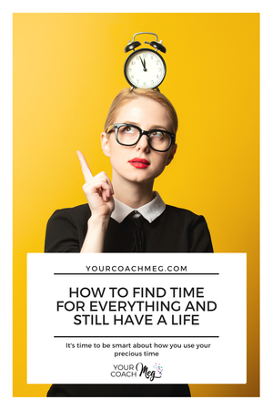 How to Find Time for Everything and Still Have a Life — Your Coach Meg