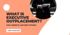 What is Executive Outplacement? Cost, Benefits, and Best Options ...