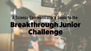 A Science Communicator's Guide to the Breakthrough Junior Challenge ...