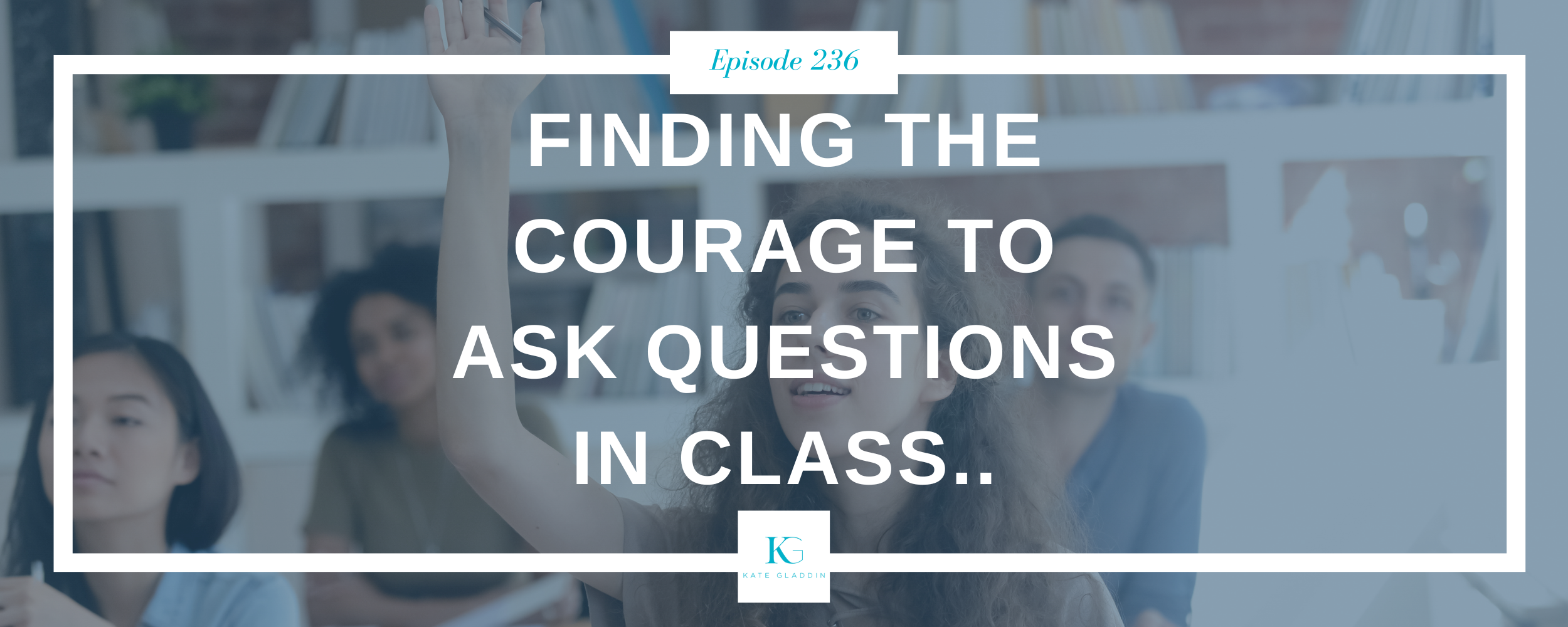 236 | Scared to Raise Your Hand in Class? Listen to This! — Kate ...