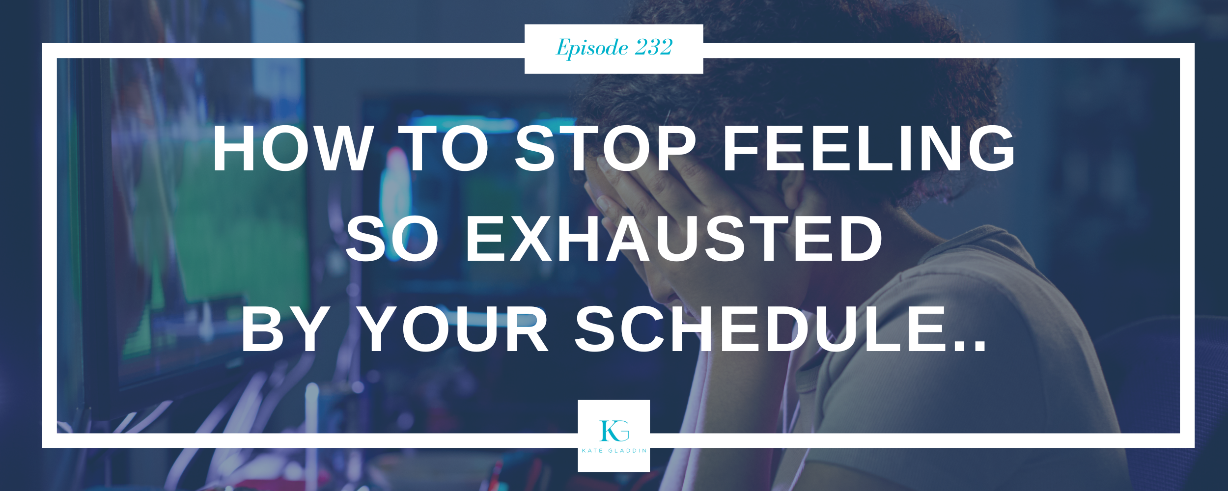 232 | When You Feel Burnt Out By Your Schedule — Kate Gladdin • Teen ...