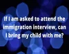 Is My Child Allowed To Attend The Immigration Interview?