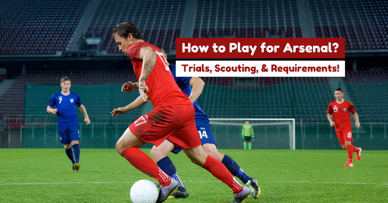 How to Play for Arsenal? Trials, Scouting & Requirements!