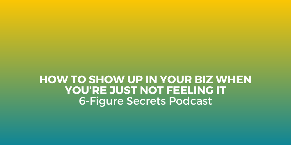 How to show up in your biz when you're just not feeling it | 6-Figure ...