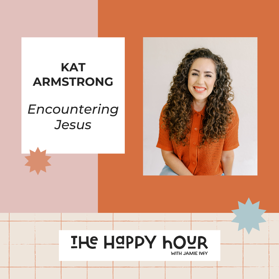 THE HAPPY HOUR #676 Encountering Jesus with Kat Armstrong — Jamie Ivey