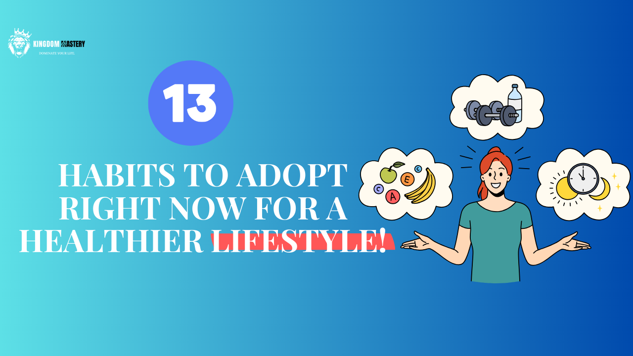13 Habits To Adopt Right Now For A Healthier Lifestyle! — Kingdom Mastery