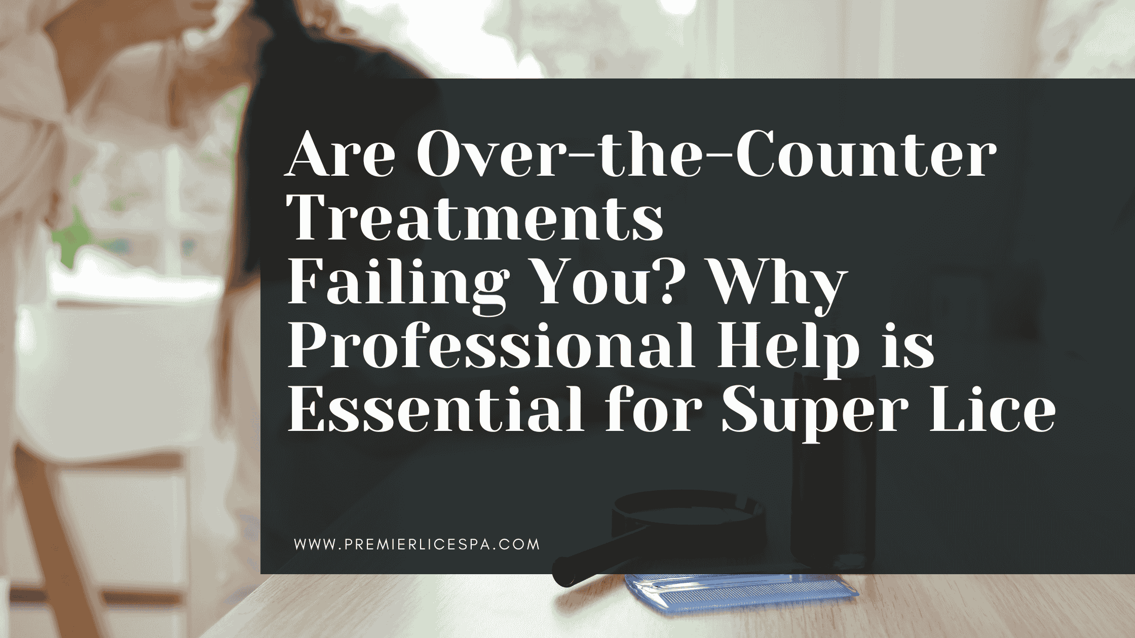 Super Lice Treatment: Why OTC Fails — premierlicespa.com