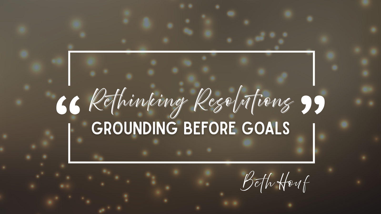 Rethinking Resolutions: Grounding Before Goals — Beth Houf