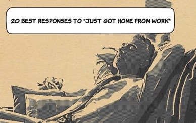 20 Best Responses to "Just Got Home From Work" — Responsefully