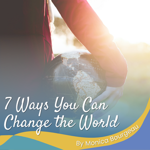 7 Ways You Can Change the World — Monica Bourgeau