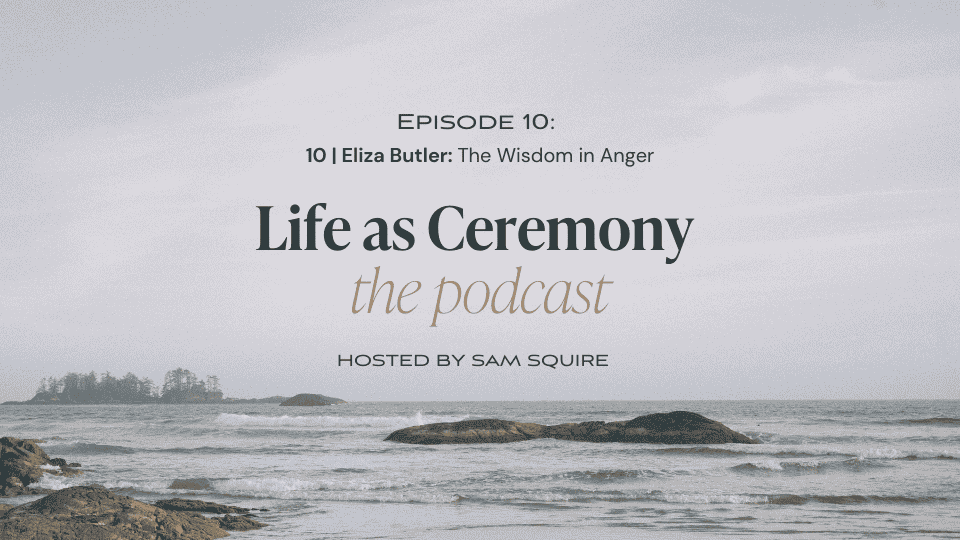 10 | Eliza Butler: The Wisdom in Anger — Life as Ceremony